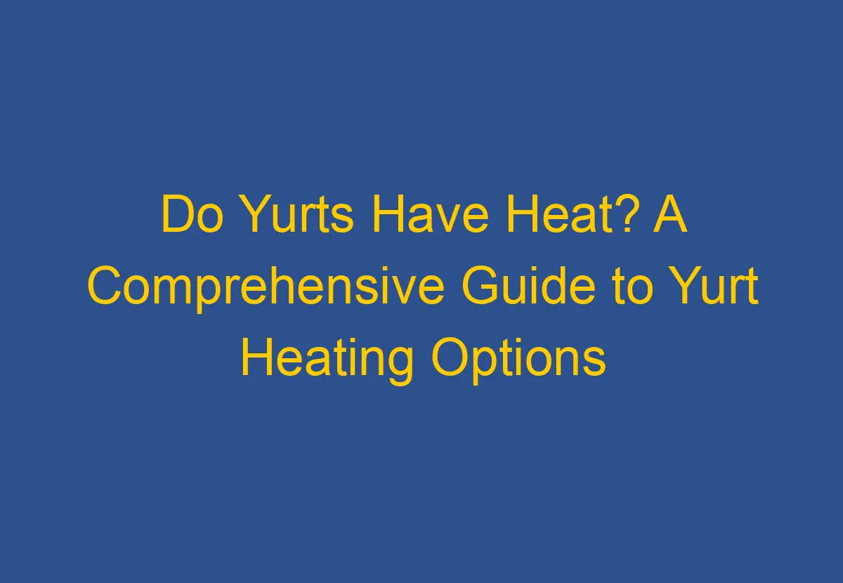Do Yurts Have Heat? A Comprehensive Guide to Yurt Heating Options
