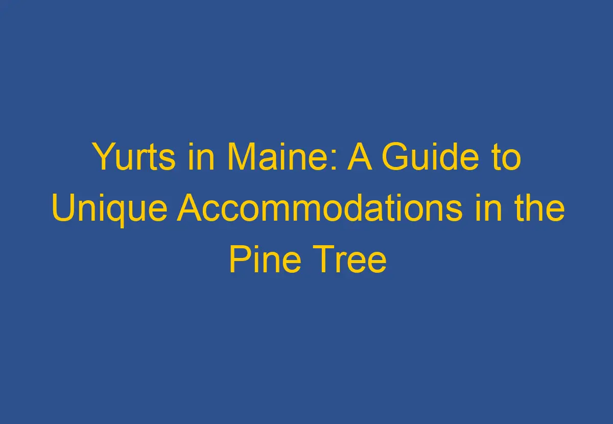 Yurts in Maine: A Guide to Unique Accommodations in the Pine Tree State