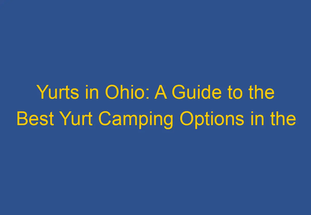 Yurts in Ohio: A Guide to the Best Yurt Camping Options in the Buckeye State