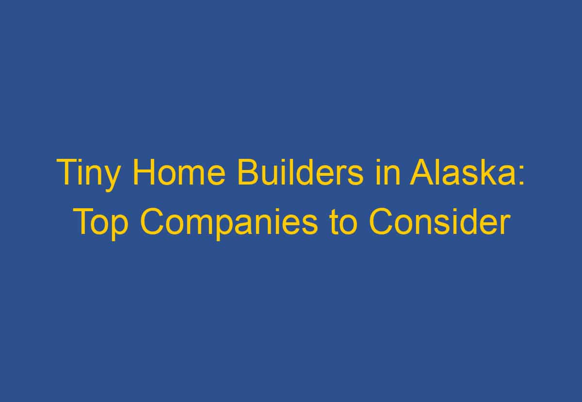 Tiny Home Builders in Alaska: Top Companies to Consider