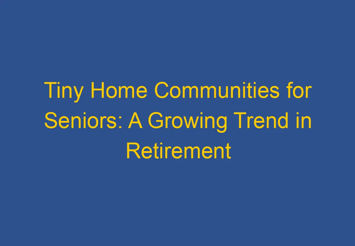 Tiny Home Communities for Seniors: A Growing Trend in Retirement Living