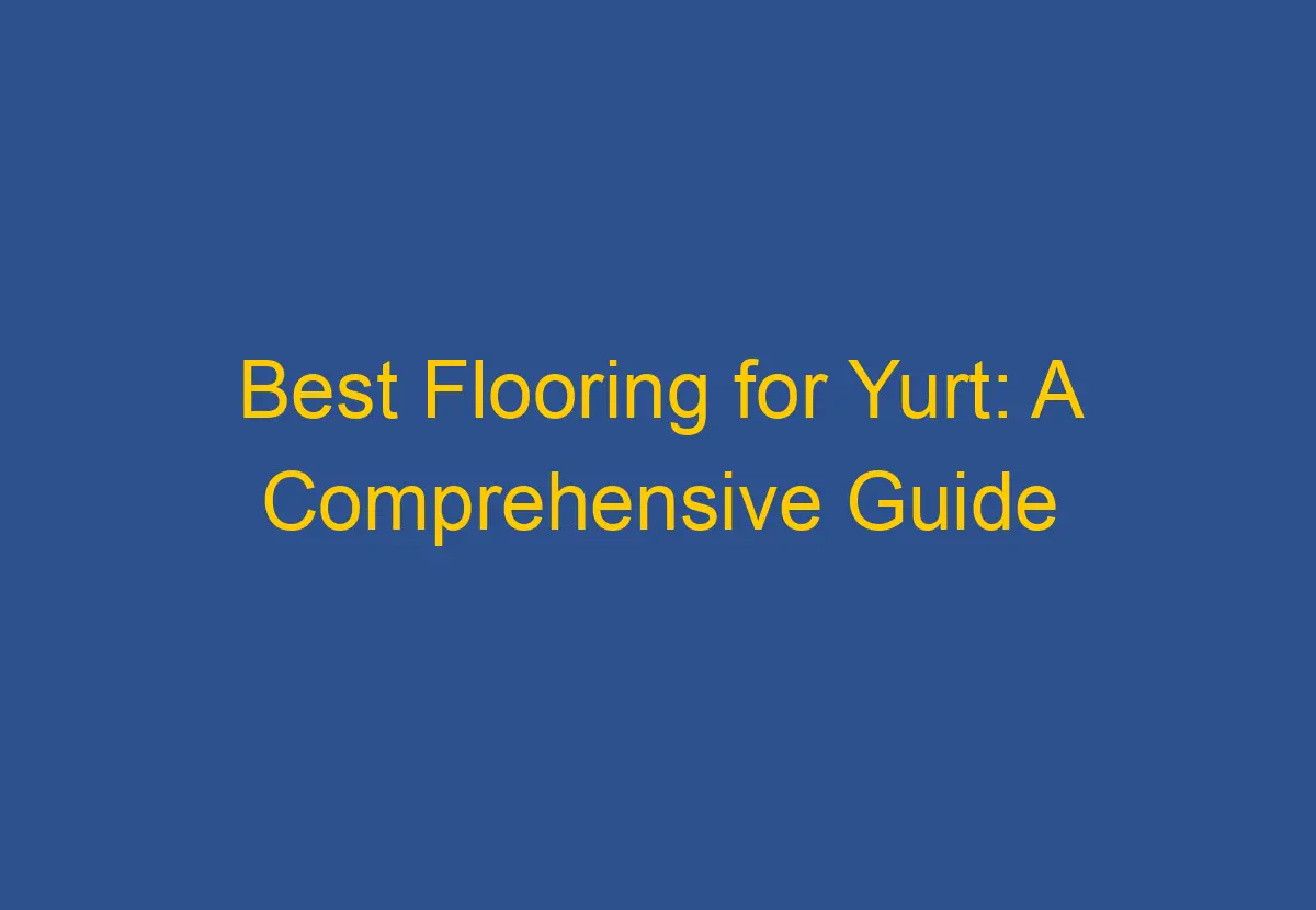 Best Flooring for Yurt: A Comprehensive Guide