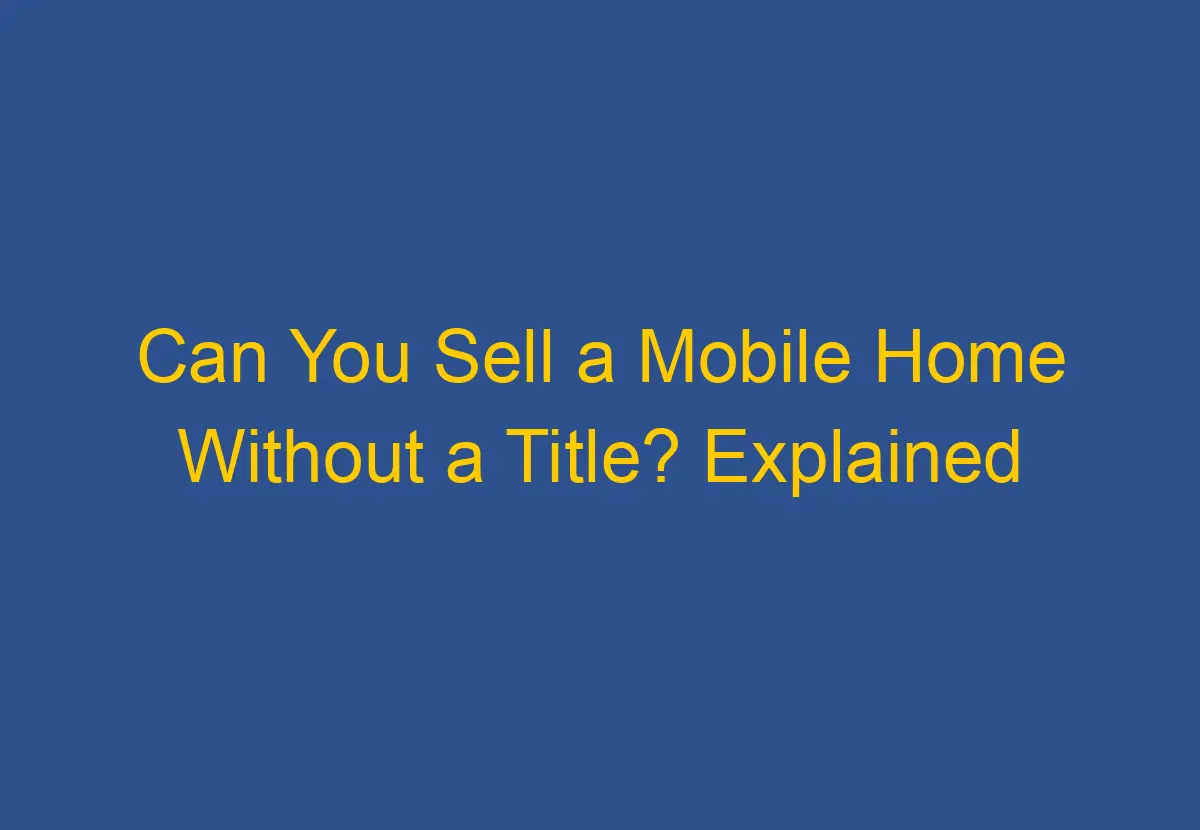 Can You Sell a Mobile Home Without a Title? Explained