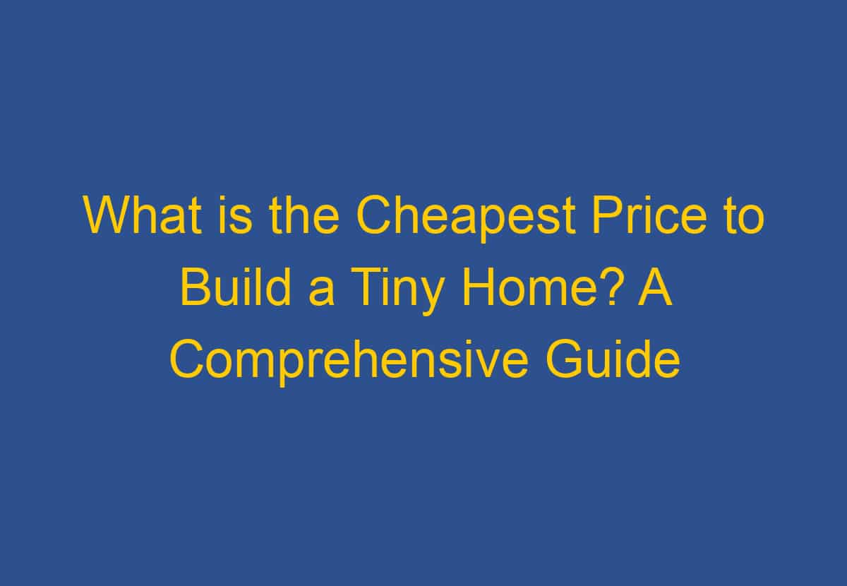 What is the Cheapest Price to Build a Tiny Home? A Comprehensive Guide