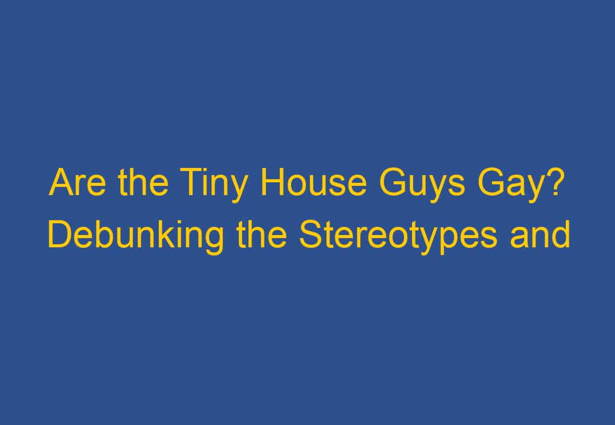 Are the Tiny House Guys Gay? Debunking the Stereotypes and Misconceptions