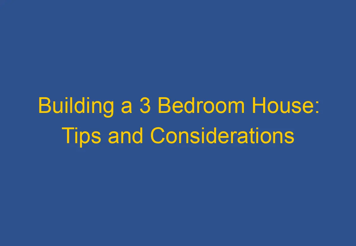 Building a 3 Bedroom House: Tips and Considerations