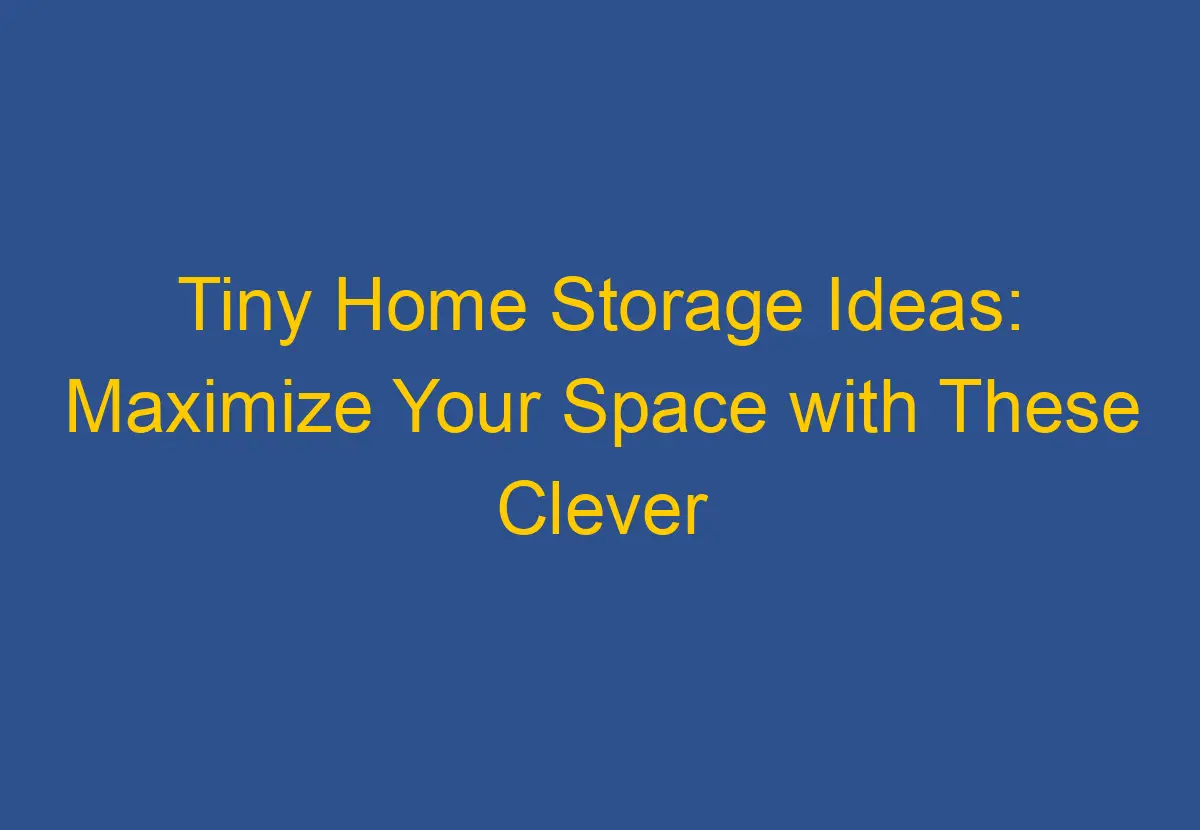 Tiny Home Storage Ideas: Maximize Your Space with These Clever Solutions