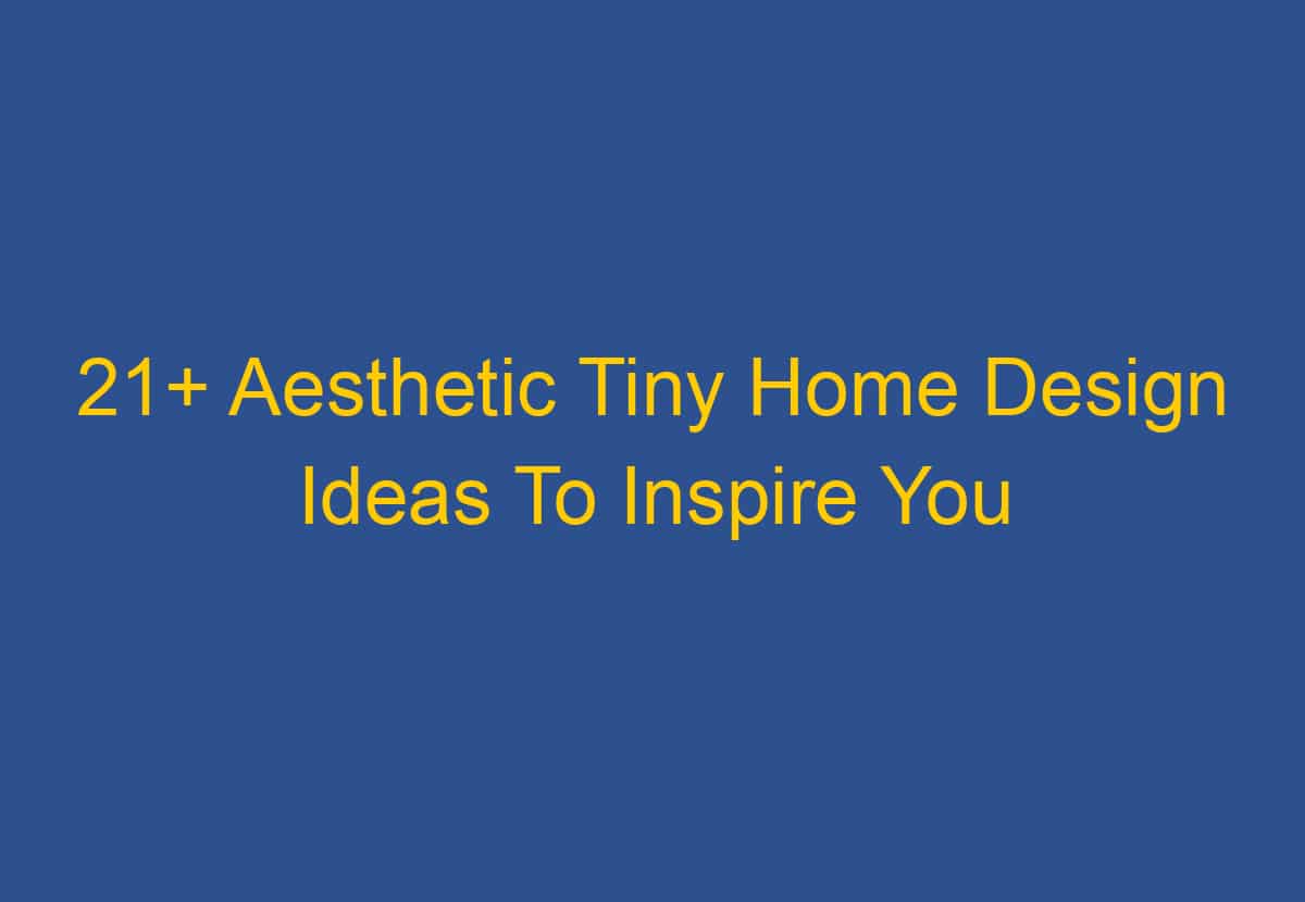 21+ Aesthetic Tiny Home Design Ideas To Inspire You